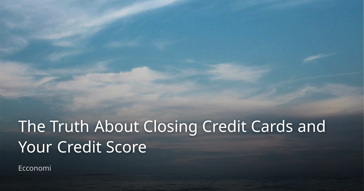 The Truth About Closing Credit Cards and Your Credit Score - Ecconomi